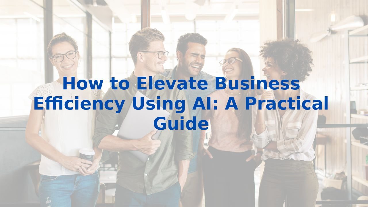 How to Elevate Business Efficiency Using AI: A Practical Guide