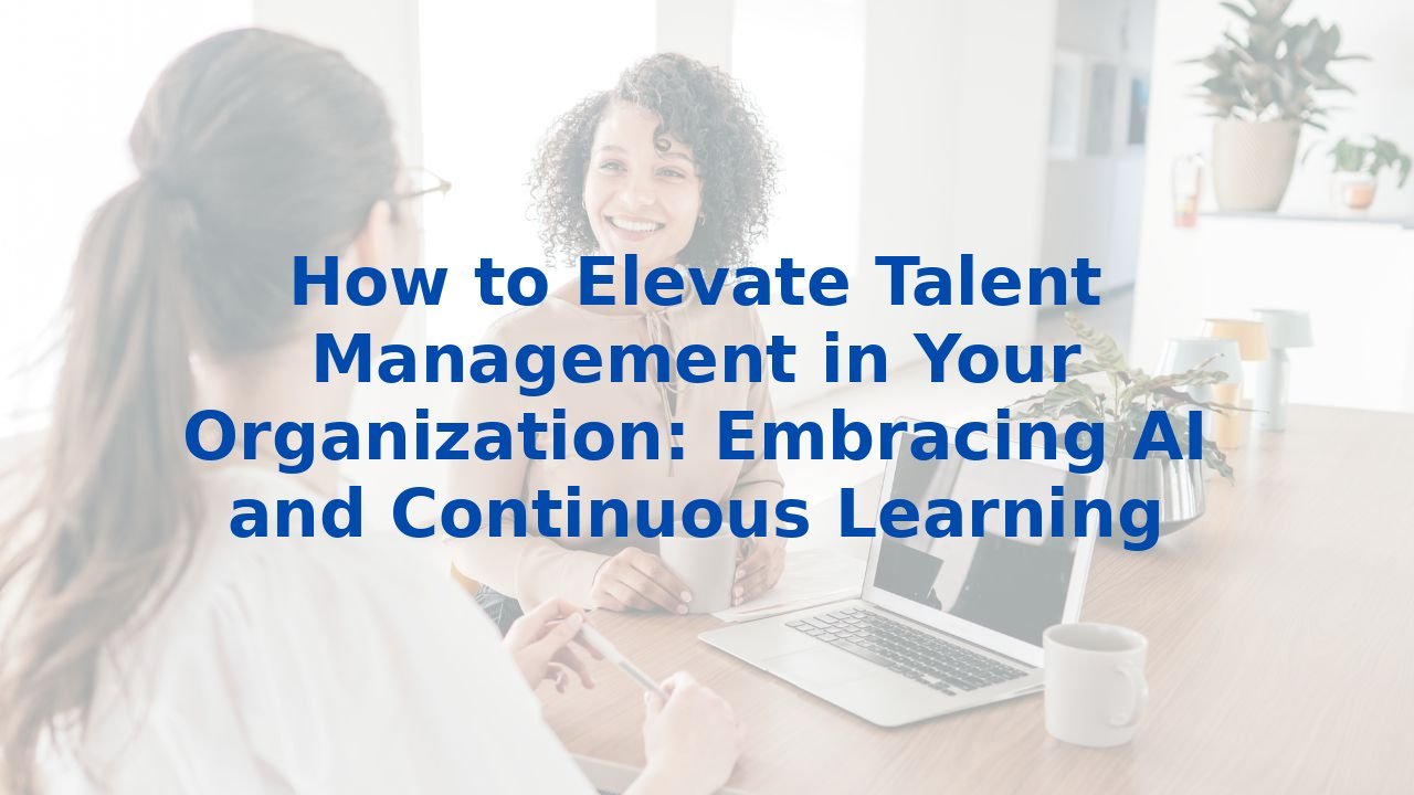 How to Elevate Talent Management in Your Organization: Embracing AI and Continuous Learning