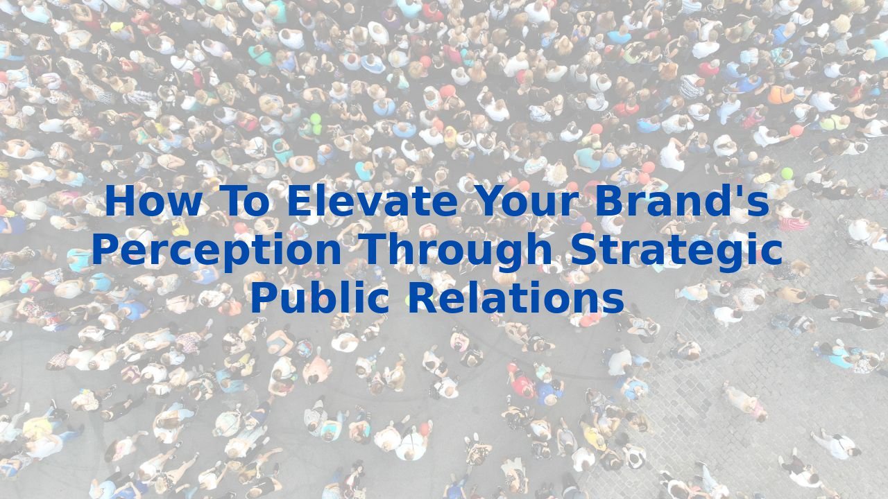 How To Elevate Your Brand's Perception Through Strategic Public Relations