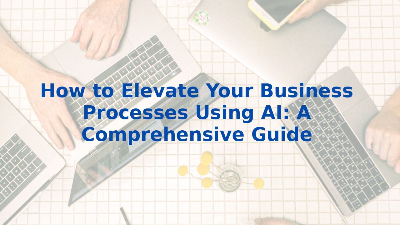How to Elevate Your Business Processes Using AI: A Comprehensive Guide