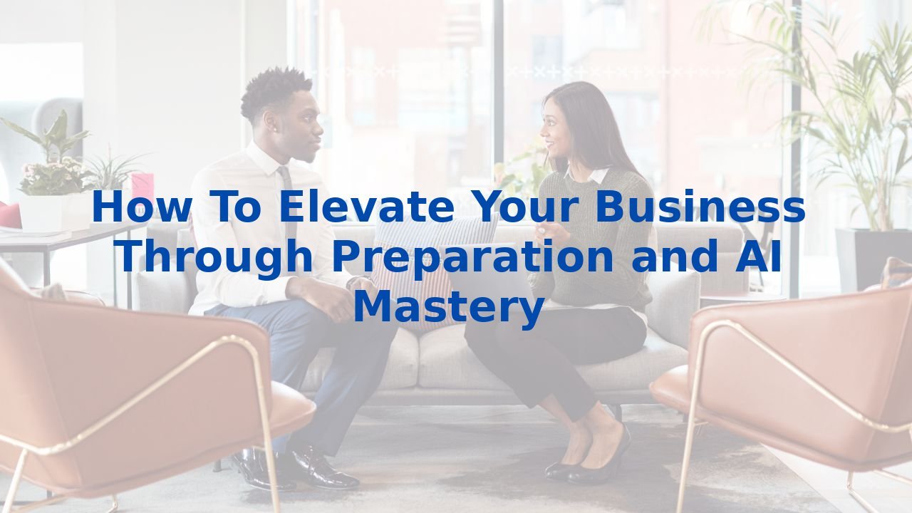 How To Elevate Your Business Through Preparation and AI Mastery