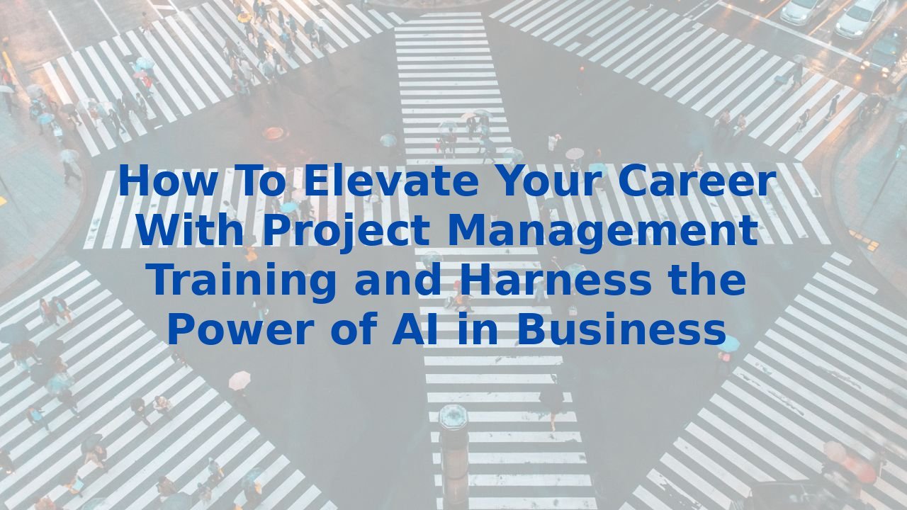 How To Elevate Your Career With Project Management Training and Harness the Power of AI in Business