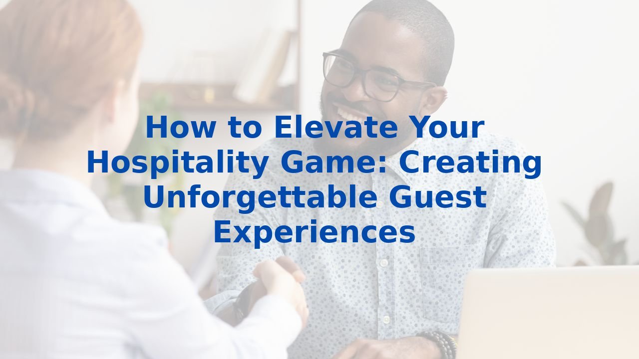 How to Elevate Your Hospitality Game: Creating Unforgettable Guest Experiences