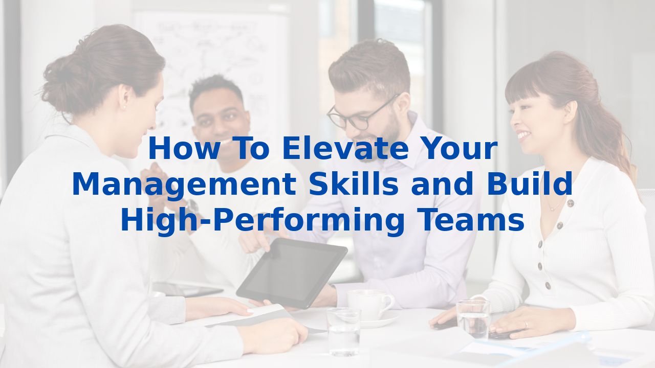 How To Elevate Your Management Skills and Build High-Performing Teams
