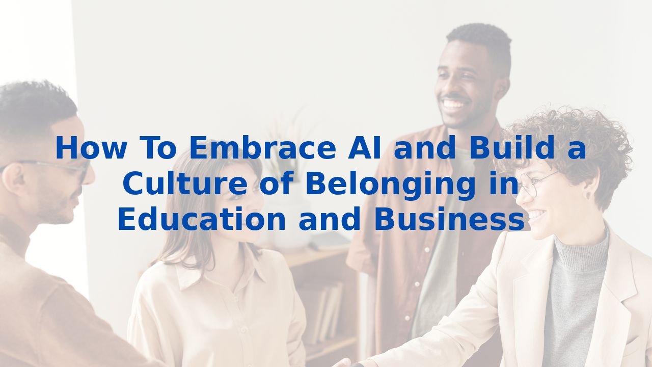 How To Embrace AI and Build a Culture of Belonging in Education and Business