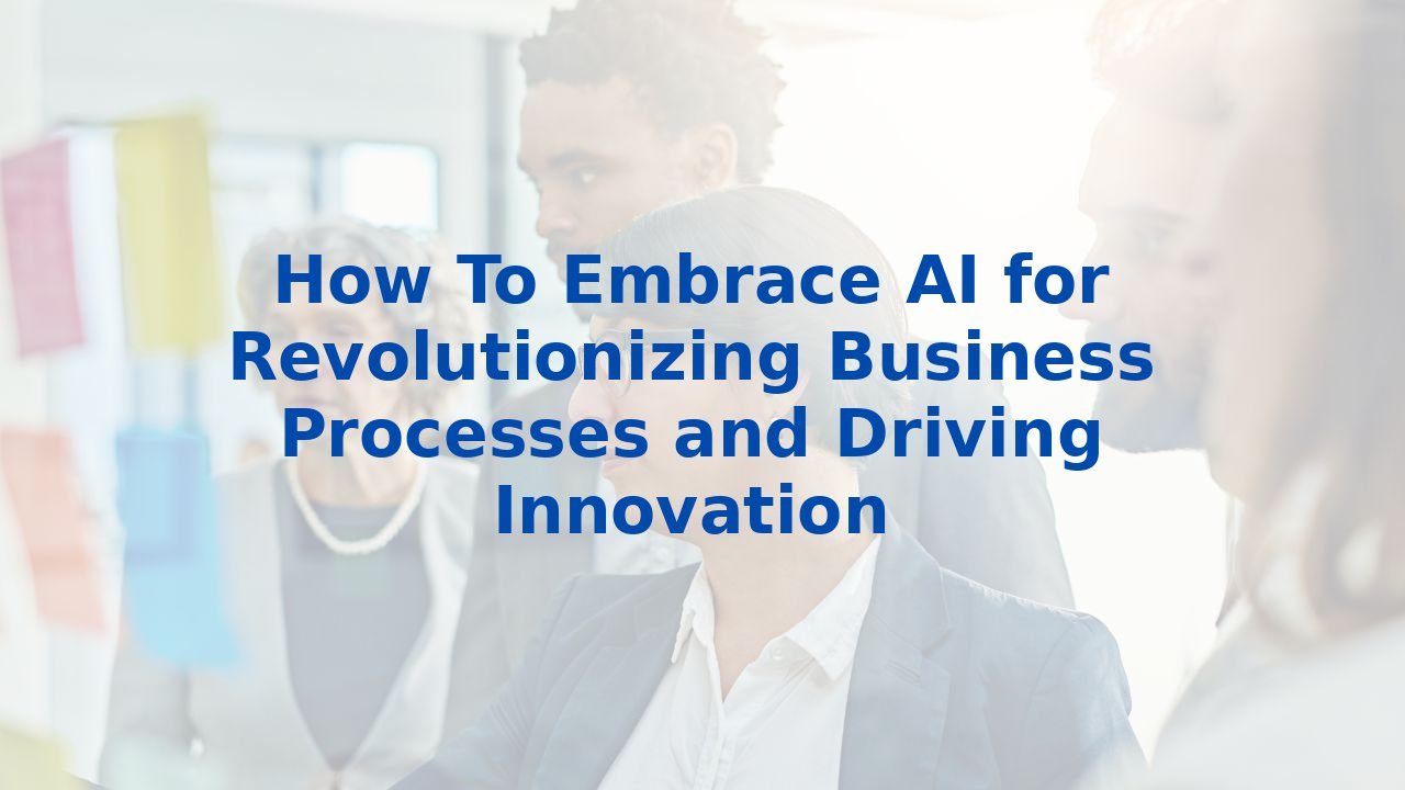 How To Embrace AI for Revolutionizing Business Processes and Driving Innovation