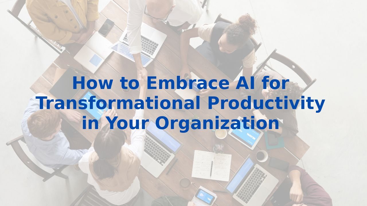 How to Embrace AI for Transformational Productivity in Your Organization