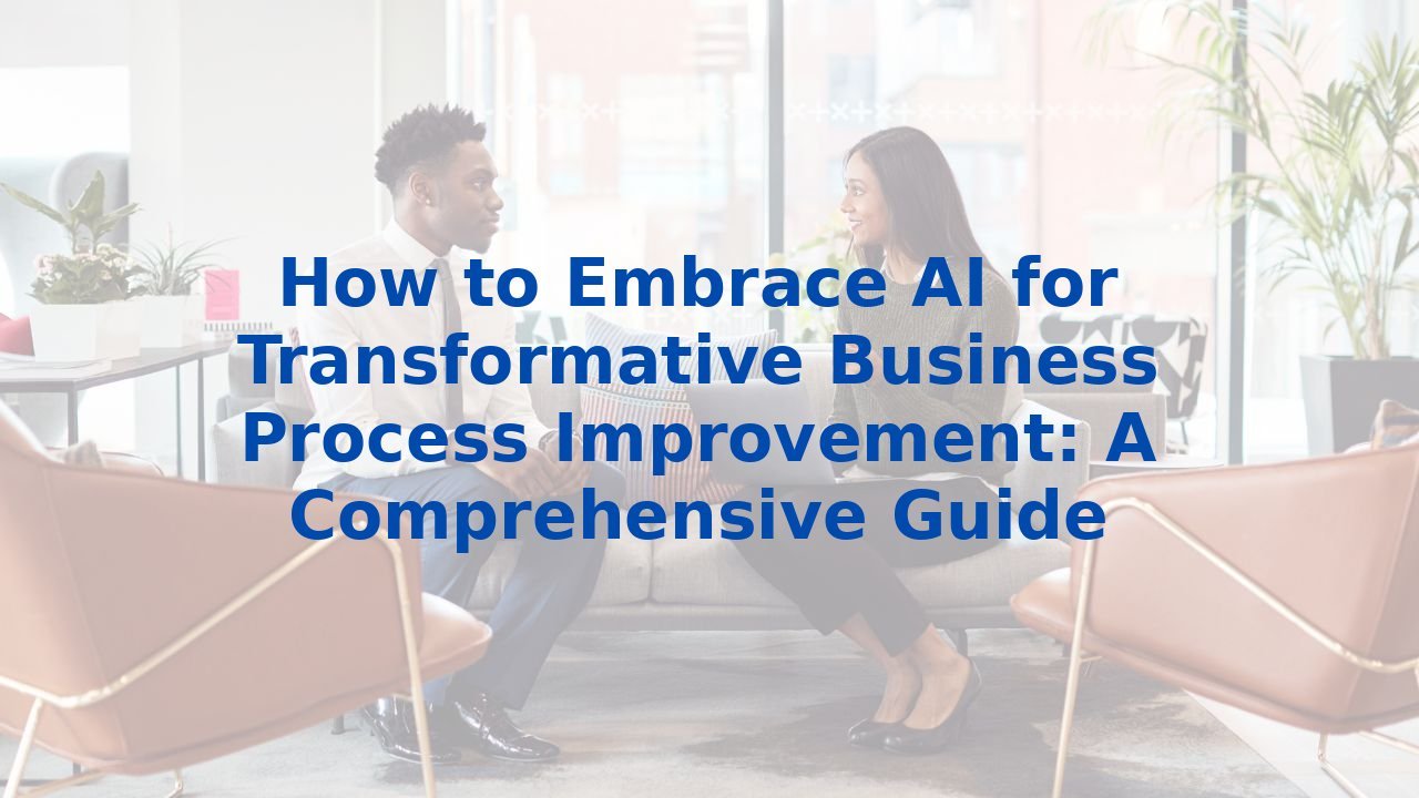 How to Embrace AI for Transformative Business Process Improvement: A Comprehensive Guide