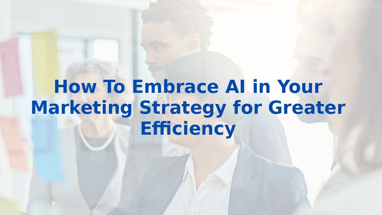 How To Embrace AI in Your Marketing Strategy for Greater Efficiency
