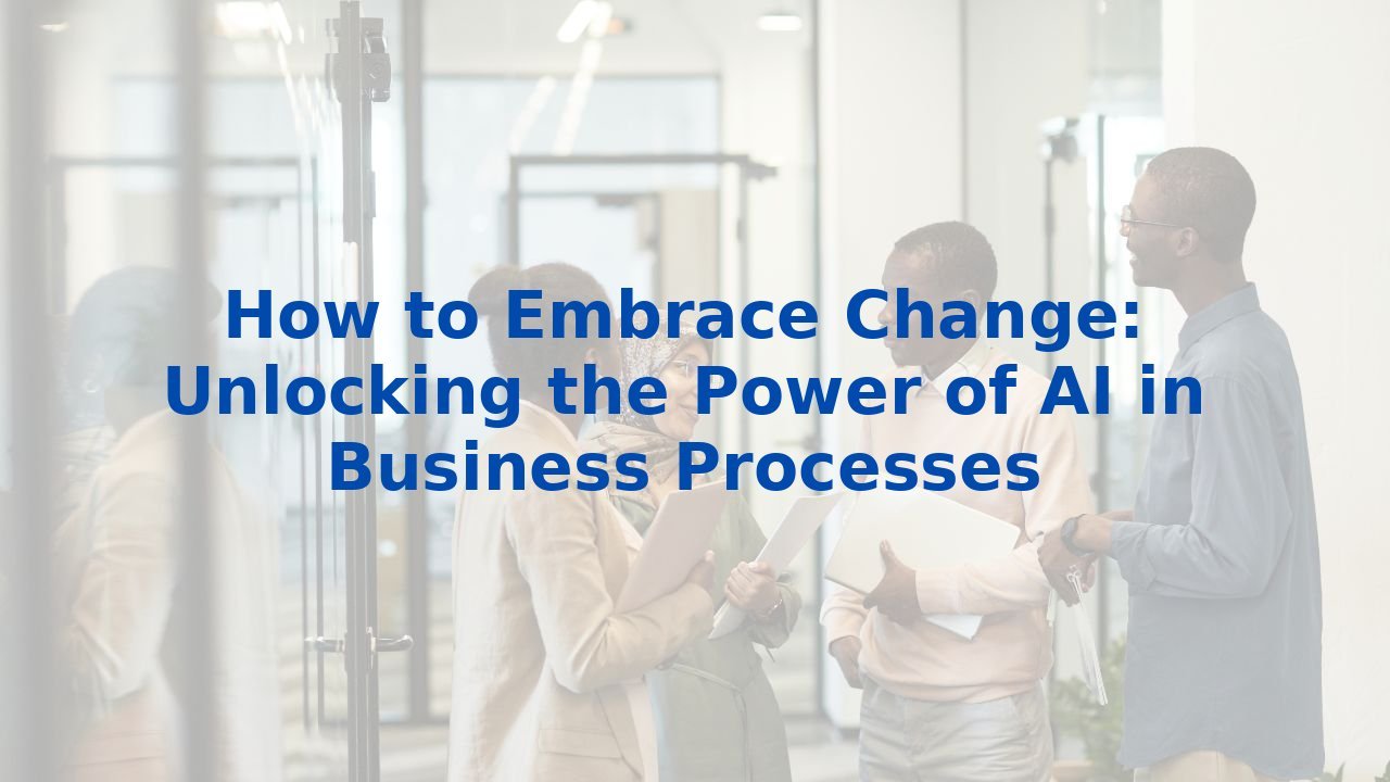 How to Embrace Change: Unlocking the Power of AI in Business Processes
