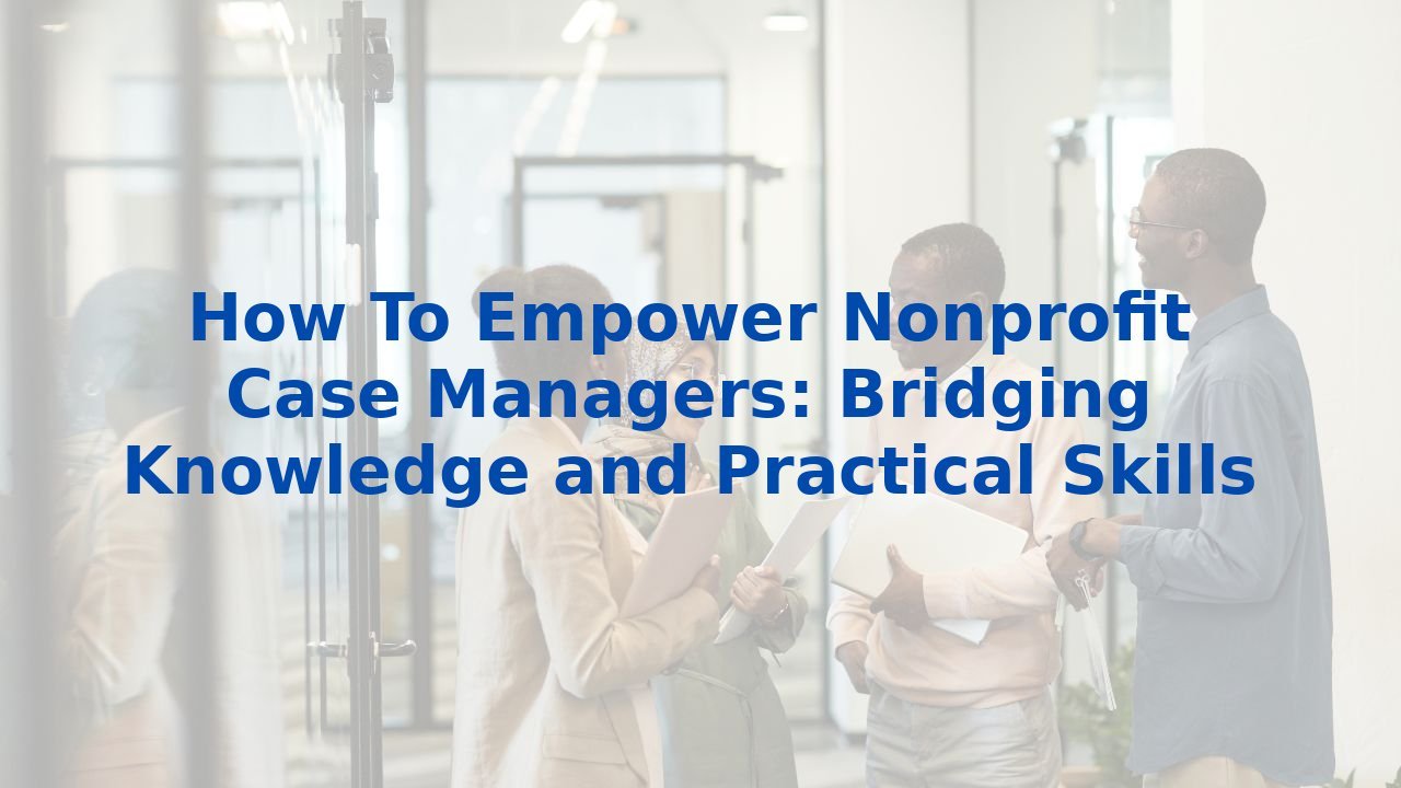 How To Empower Nonprofit Case Managers: Bridging Knowledge and Practical Skills