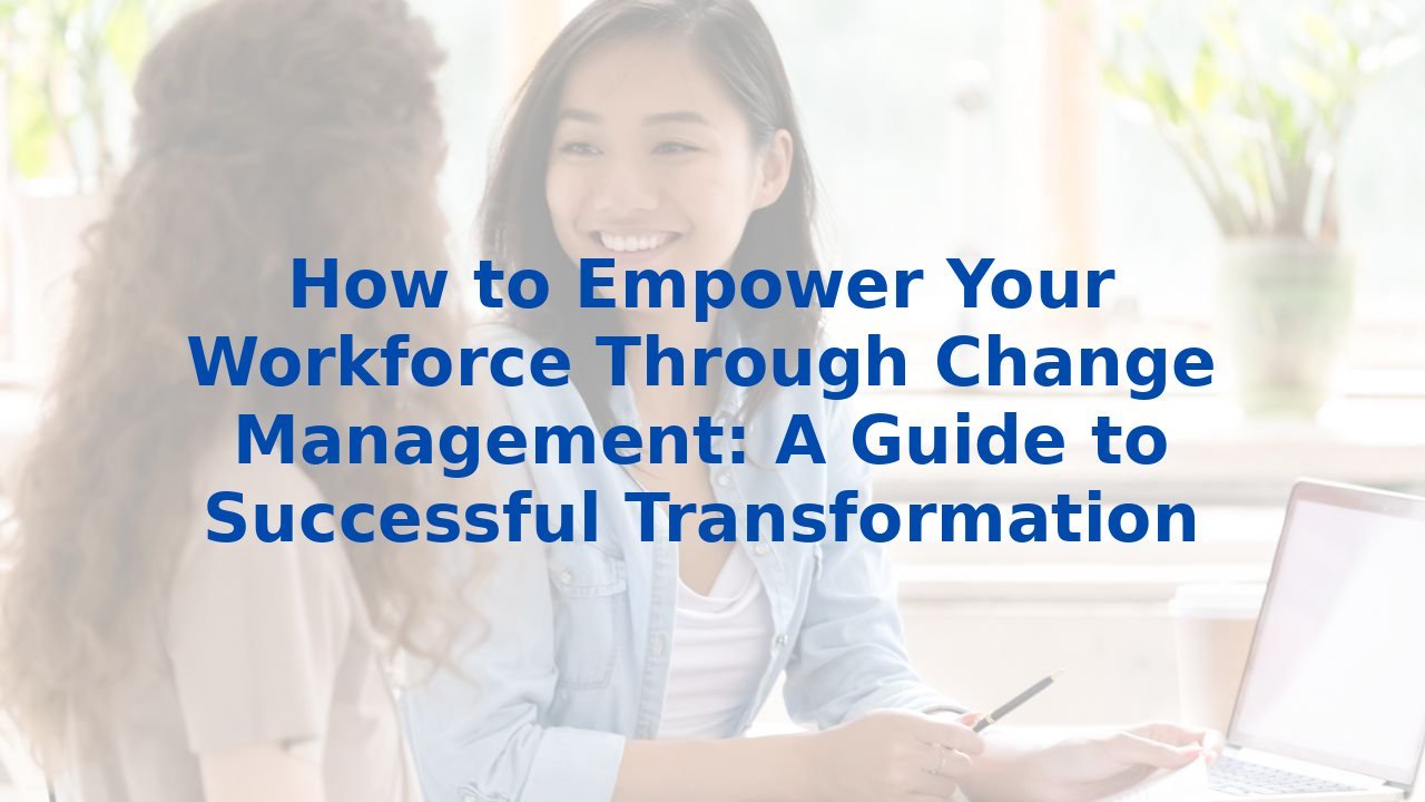 How to Empower Your Workforce Through Change Management: A Guide to Successful Transformation