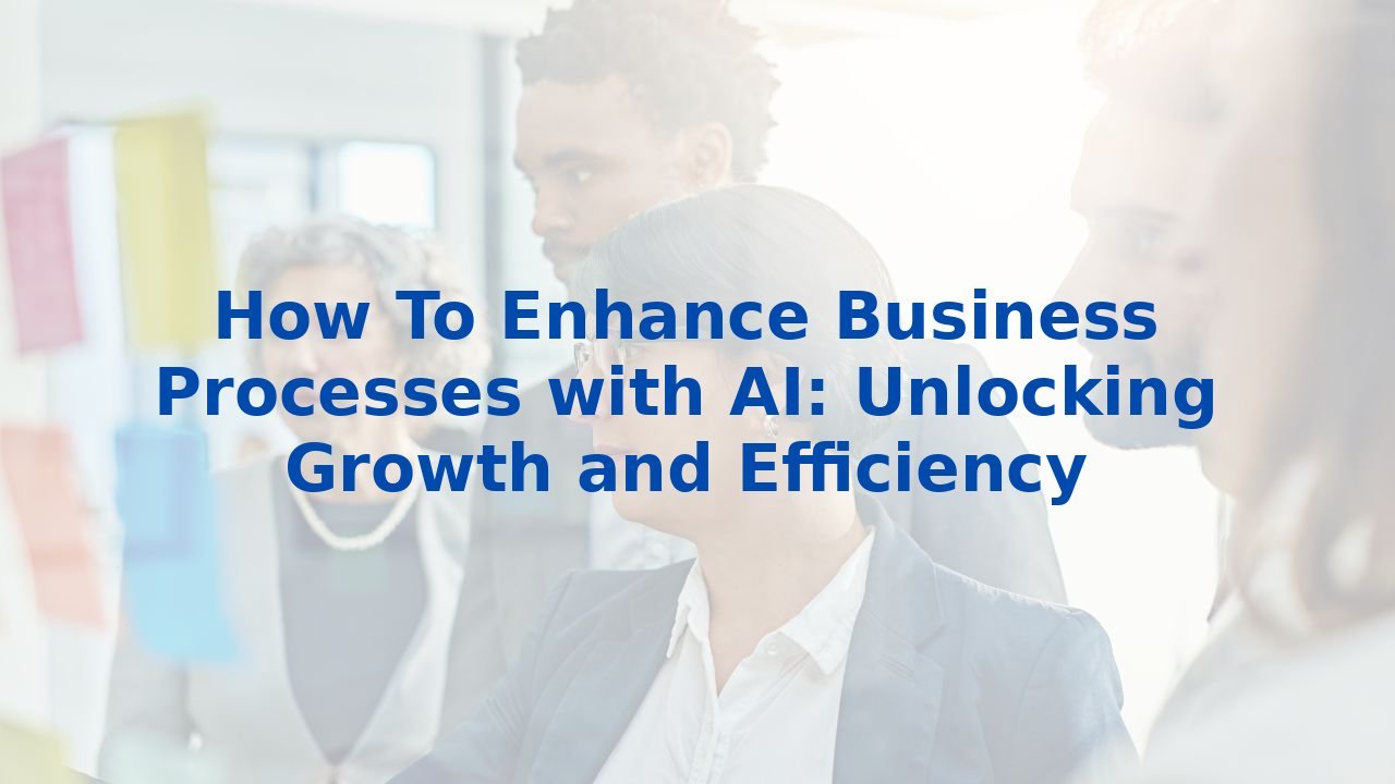 How To Enhance Business Processes with AI: Unlocking Growth and Efficiency