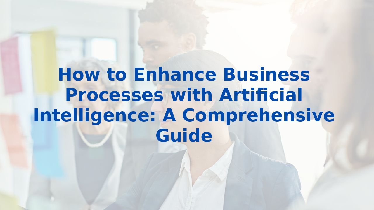 How to Enhance Business Processes with Artificial Intelligence: A Comprehensive Guide