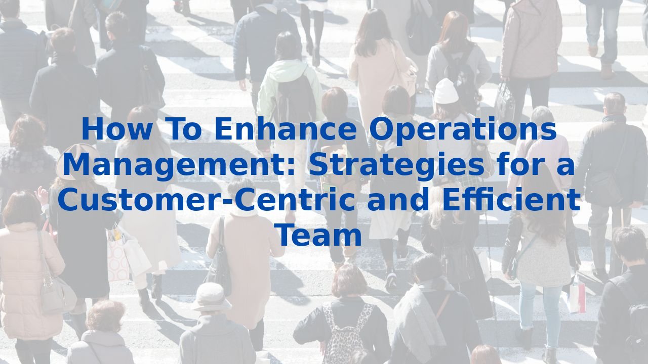 How To Enhance Operations Management: Strategies for a Customer-Centric ...