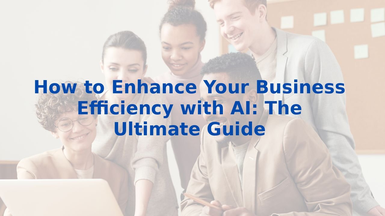 How to Enhance Your Business Efficiency with AI: The Ultimate Guide