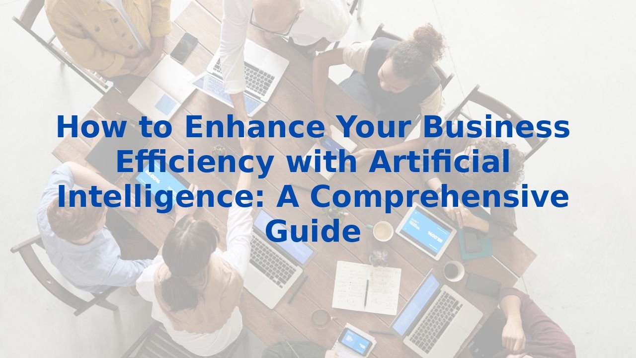 How to Enhance Your Business Efficiency with Artificial Intelligence: A Comprehensive Guide