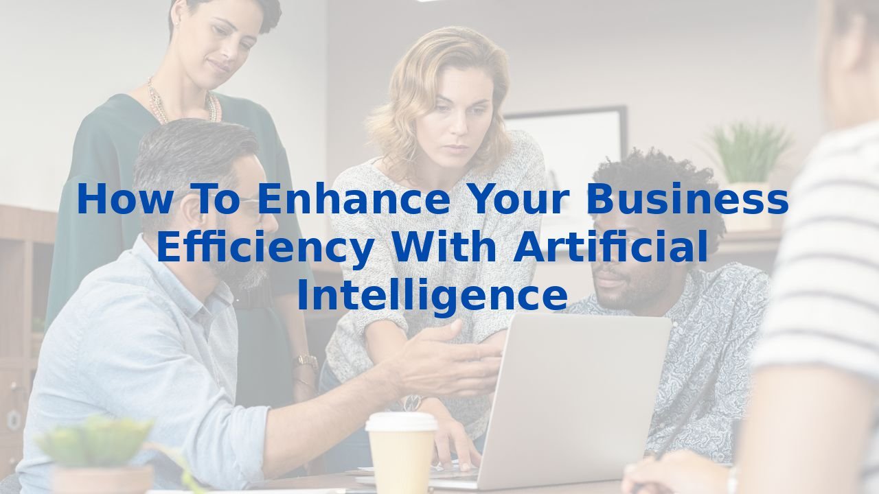 How To Enhance Your Business Efficiency With Artificial Intelligence