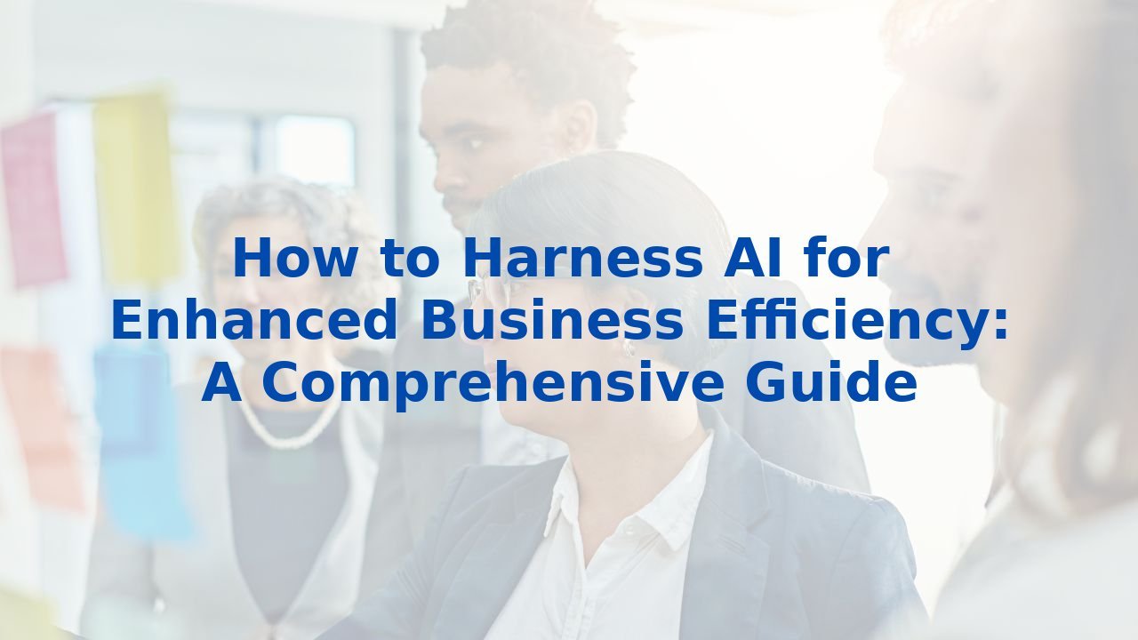 How to Harness AI for Enhanced Business Efficiency: A Comprehensive Guide