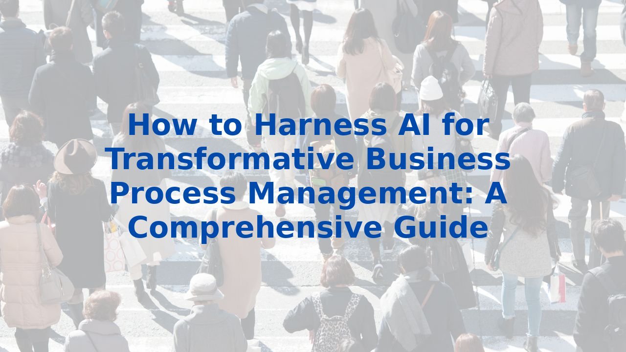 How To Harness AI for Transformative Business Process Management: A Comprehensive Guide
