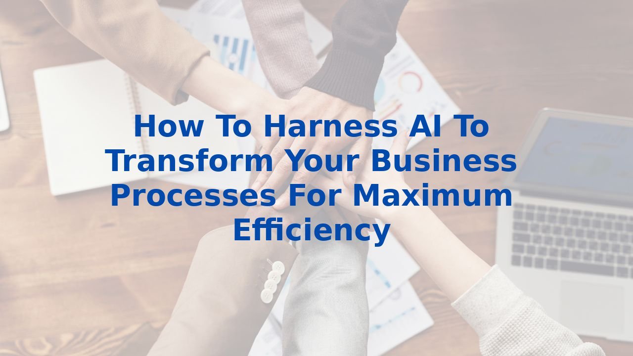 How To Harness AI To Transform Your Business Processes For Maximum Efficiency