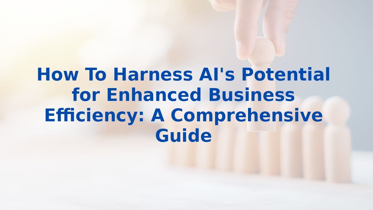 How To Harness AI's Potential for Enhanced Business Efficiency: A ...