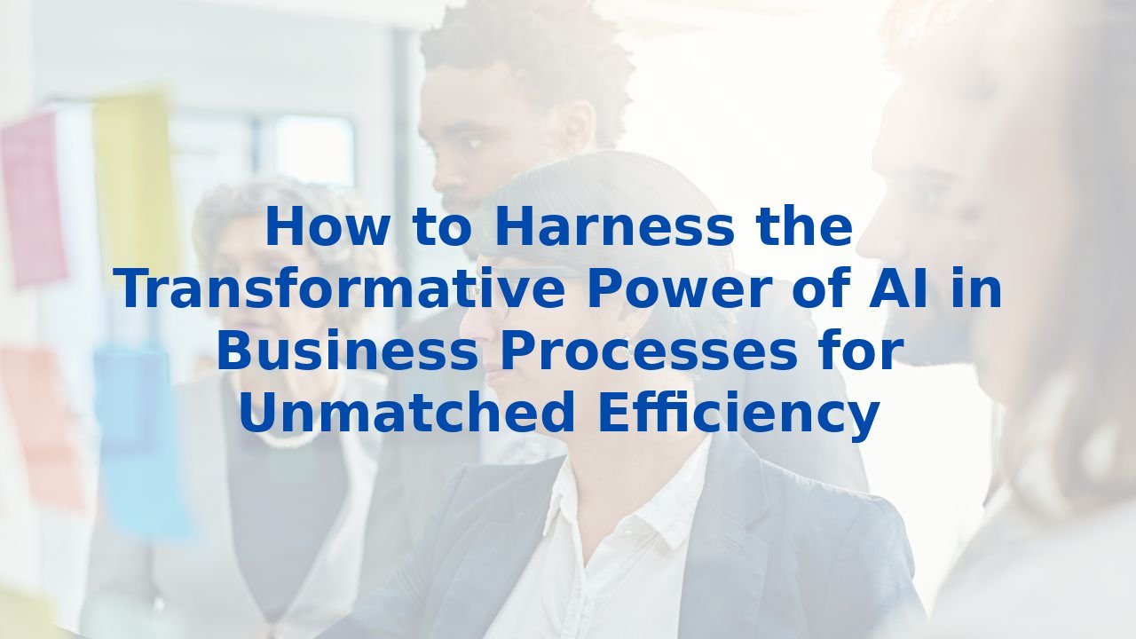 How to Harness the Transformative Power of AI in Business Processes for Unmatched Efficiency