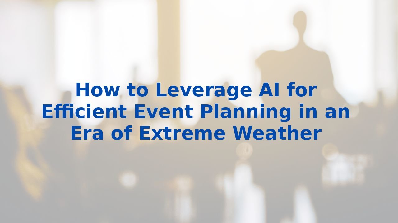 How to Leverage AI for Efficient Event Planning in an Era of Extreme Weather