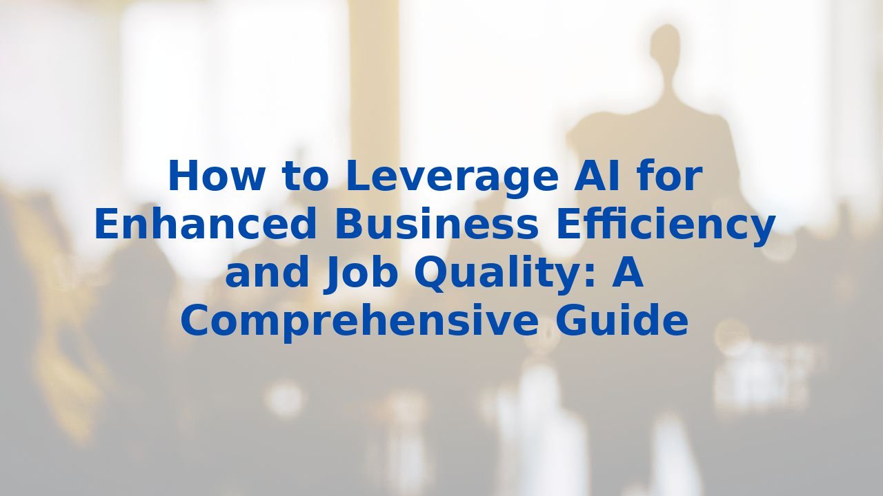 How to Leverage AI for Enhanced Business Efficiency and Job Quality: A Comprehensive Guide
