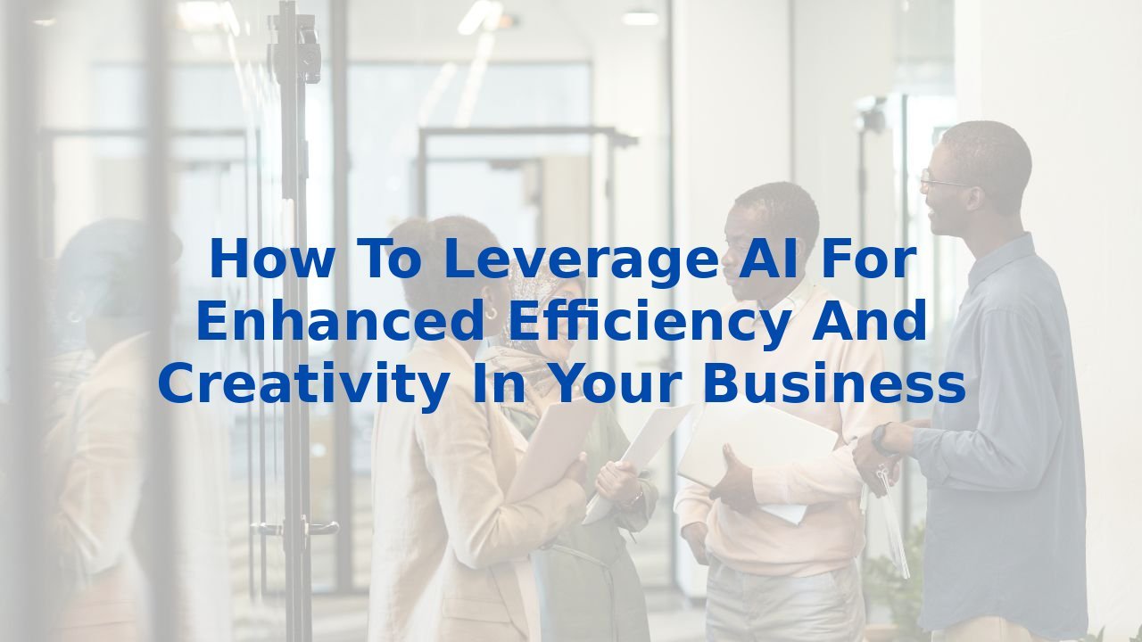 How To Leverage AI For Enhanced Efficiency And Creativity In Your Business