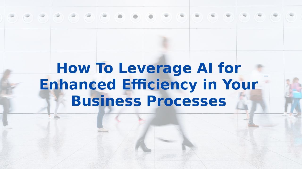 How To Leverage AI for Enhanced Efficiency in Your Business Processes