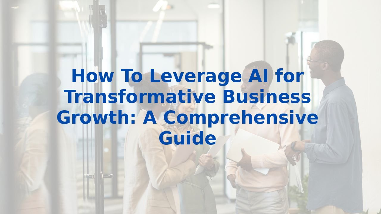 How To Leverage AI for Transformative Business Growth: A Comprehensive Guide