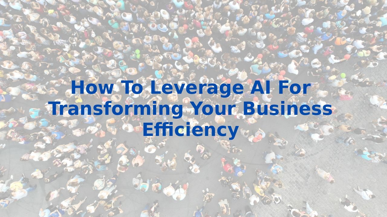 How To Leverage AI For Transforming Your Business Efficiency How To Leverage AI For Transforming Your Business Efficiency