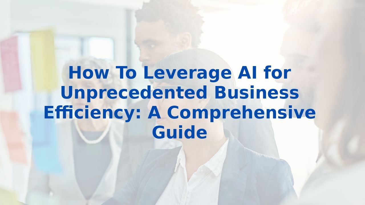 How To Leverage AI for Unprecedented Business Efficiency: A Comprehensive Guide