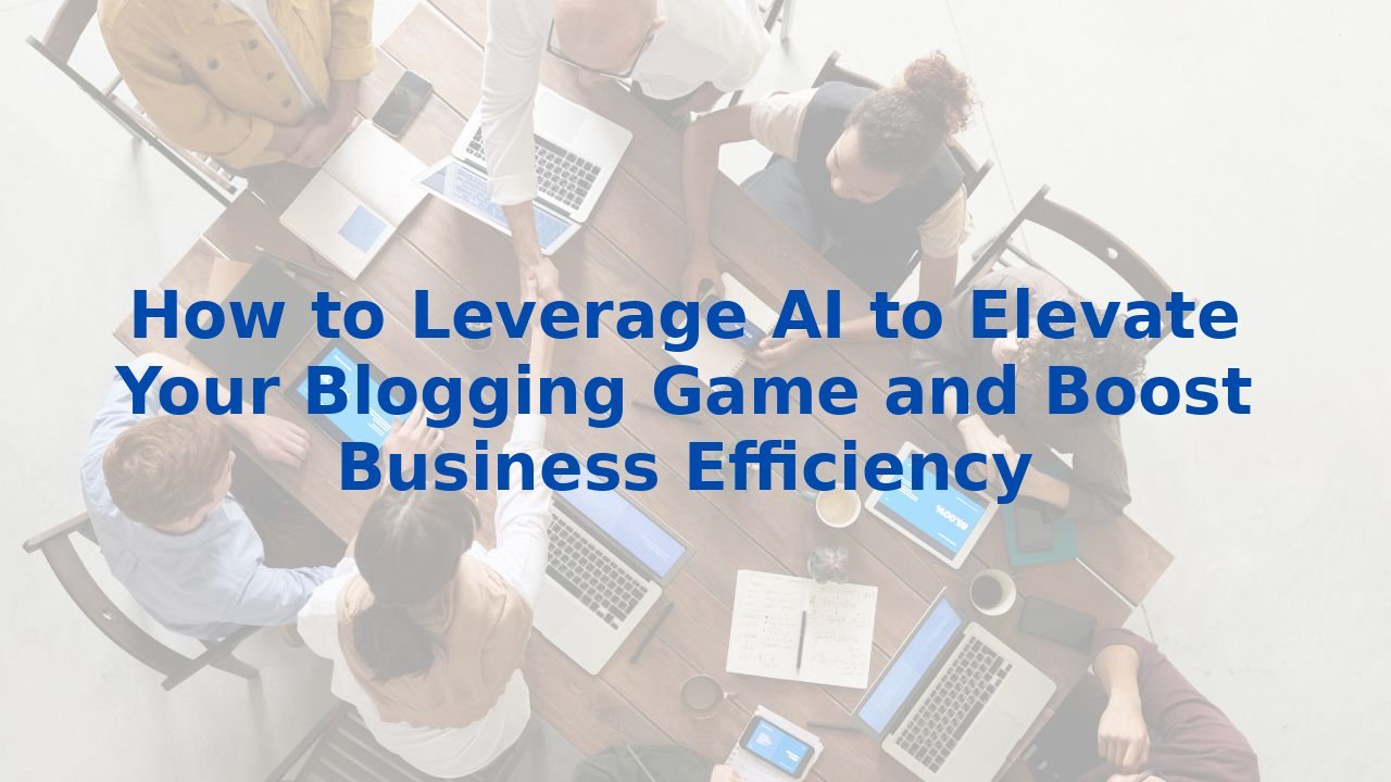 How to Leverage AI to Elevate Your Blogging Game and Boost Business ...