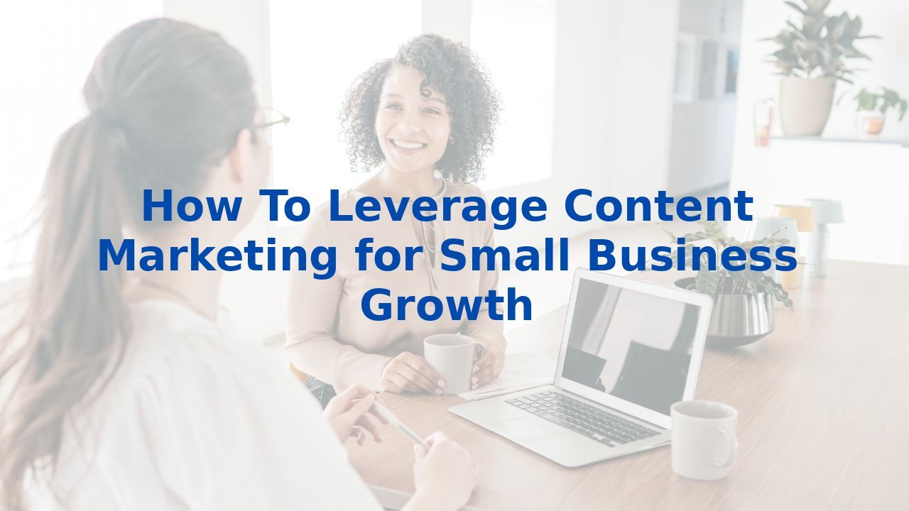 How To Leverage Content Marketing for Small Business Growth