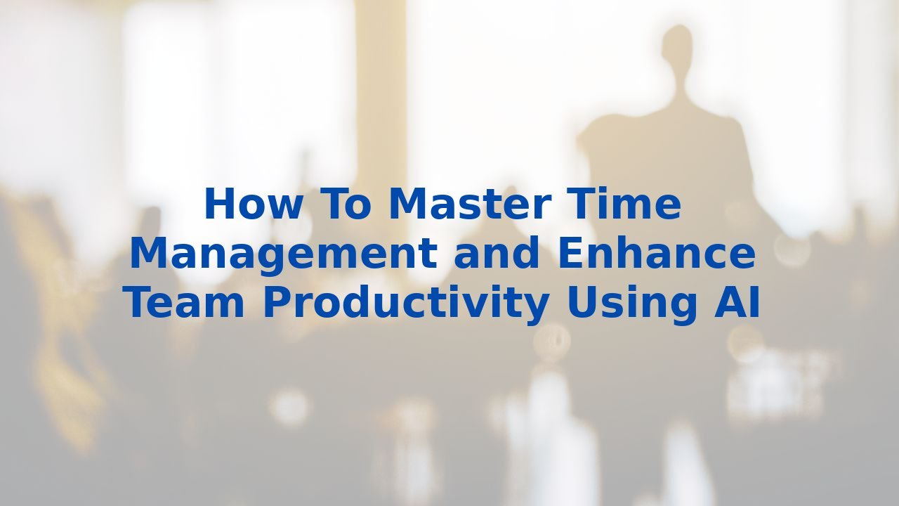 How To Master Time Management and Enhance Team Productivity Using AI