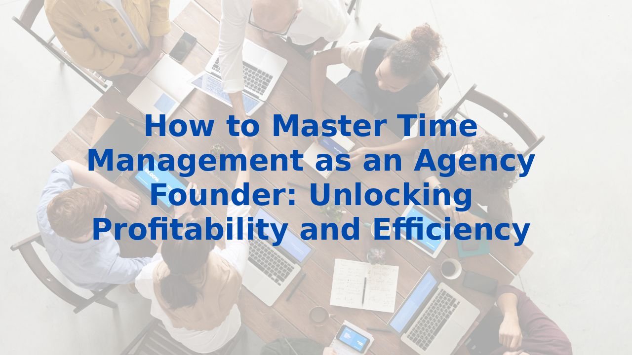 How to Master Time Management as an Agency Founder: Unlocking ...
