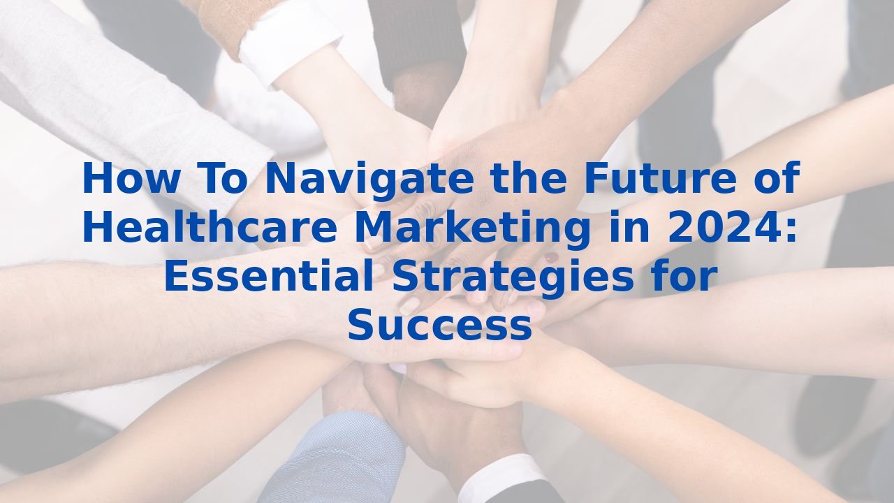 How To Navigate the Future of Healthcare Marketing in 2024: Essential ...