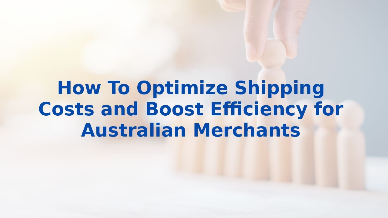 How To Optimize Shipping Costs and Boost Efficiency for Australian ... How To Optimize Shipping Costs and Boost Efficiency for Australian ...