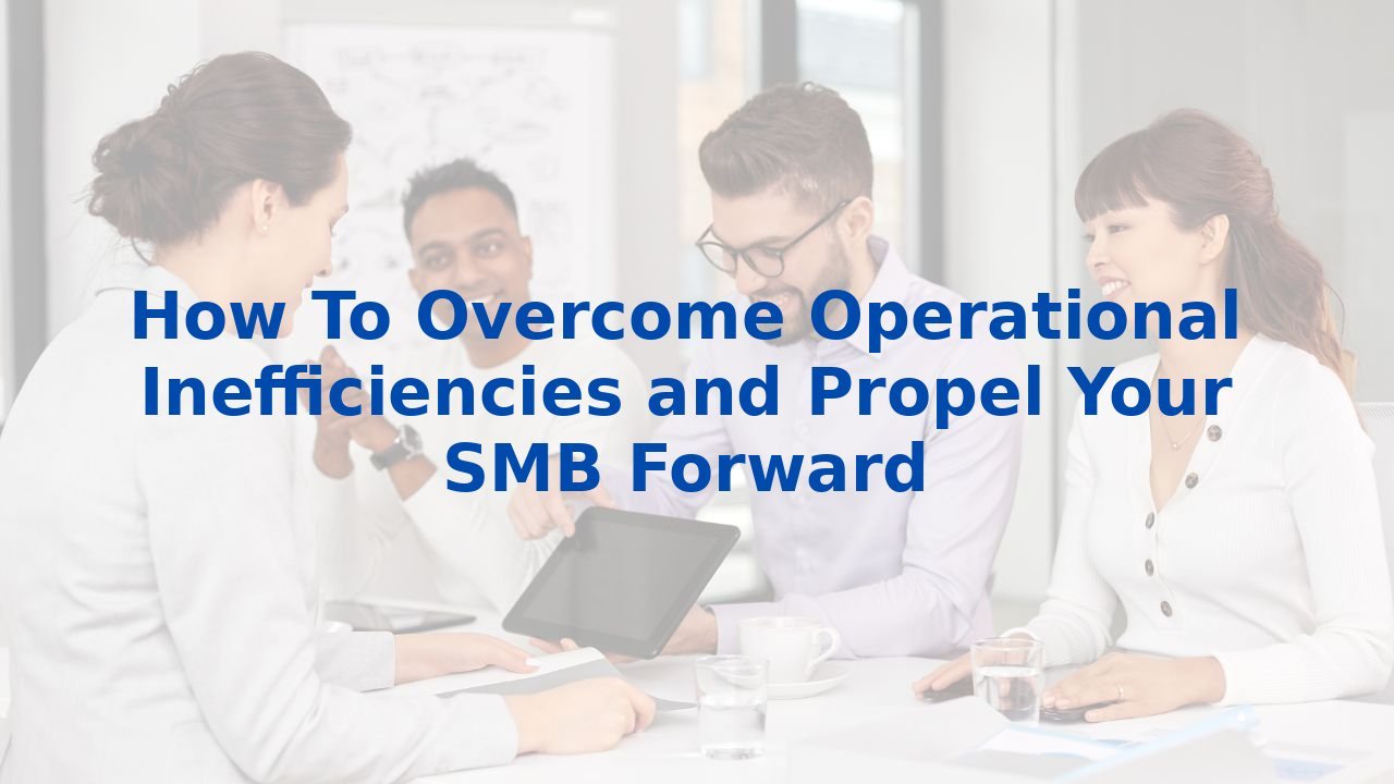 How To Overcome Operational Inefficiencies and Propel Your SMB Forward