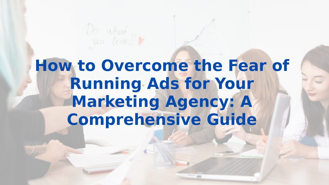How to Overcome the Fear of Running Ads for Your Marketing Agency: A ...