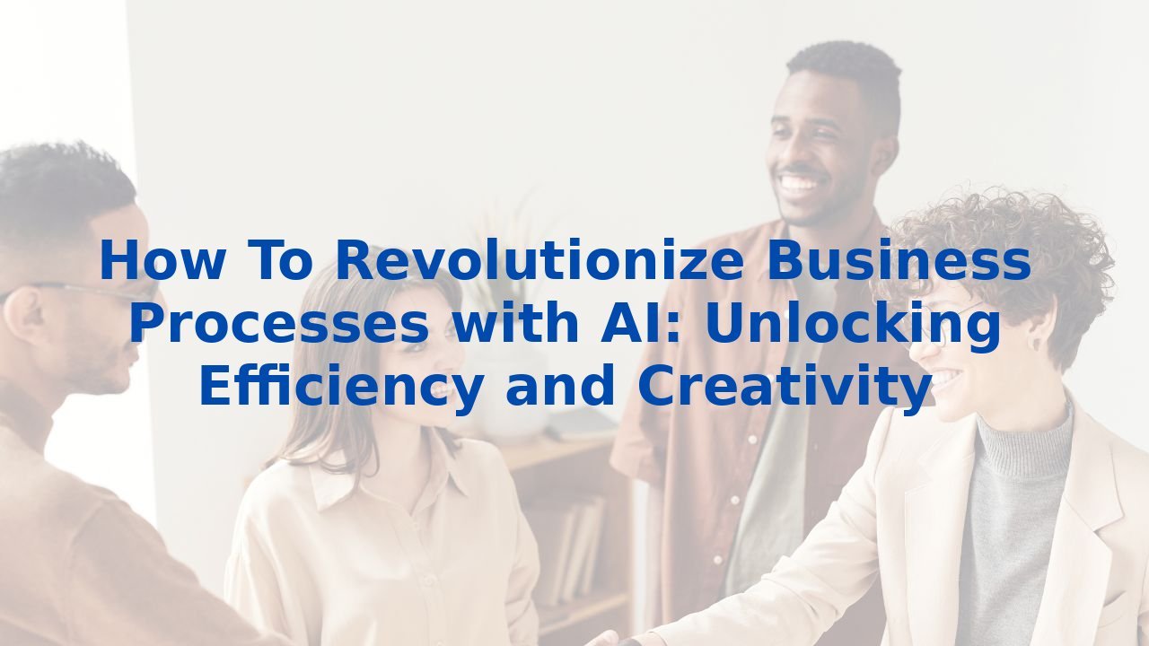 How To Revolutionize Business Processes with AI: Unlocking Efficiency and Creativity