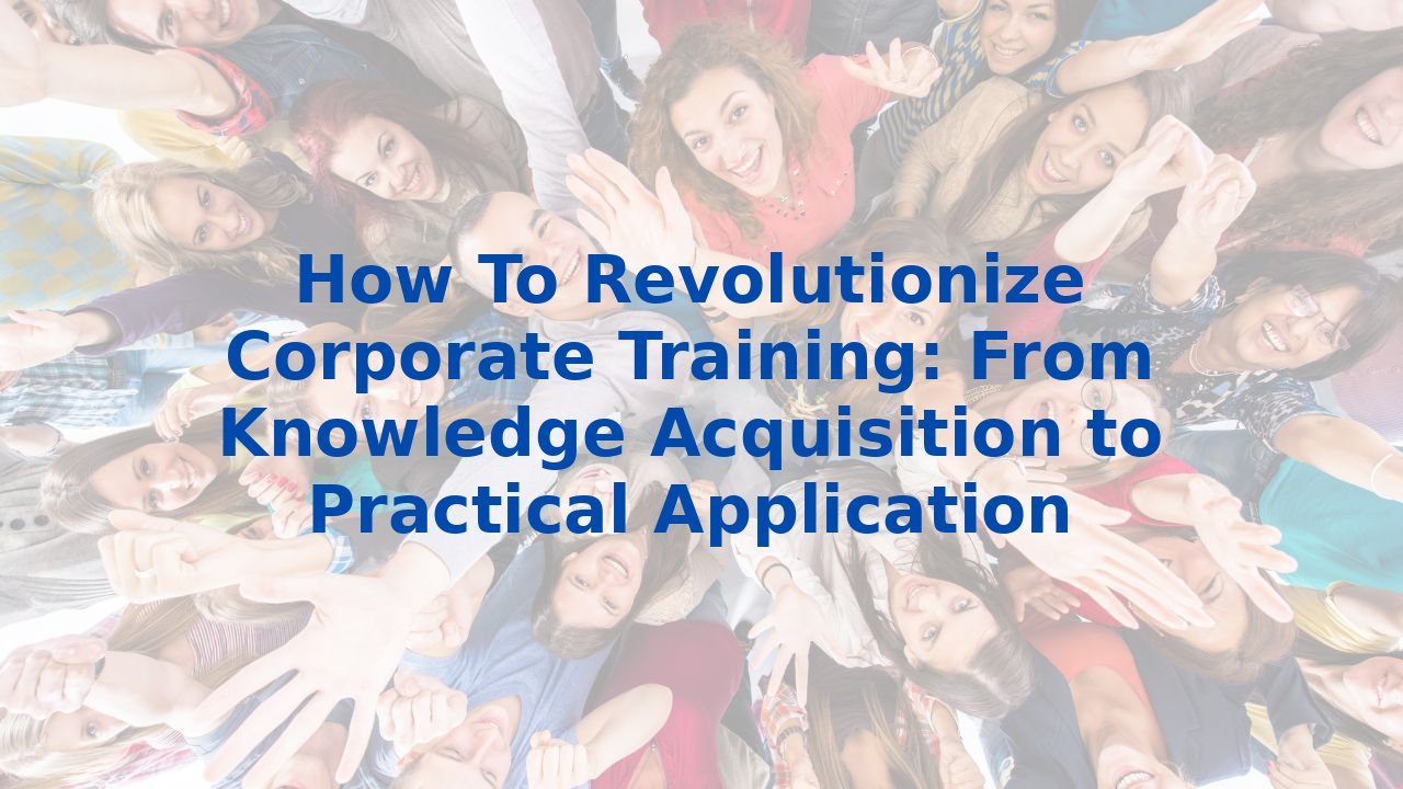How To Revolutionize Corporate Training: From Knowledge Acquisition to ...