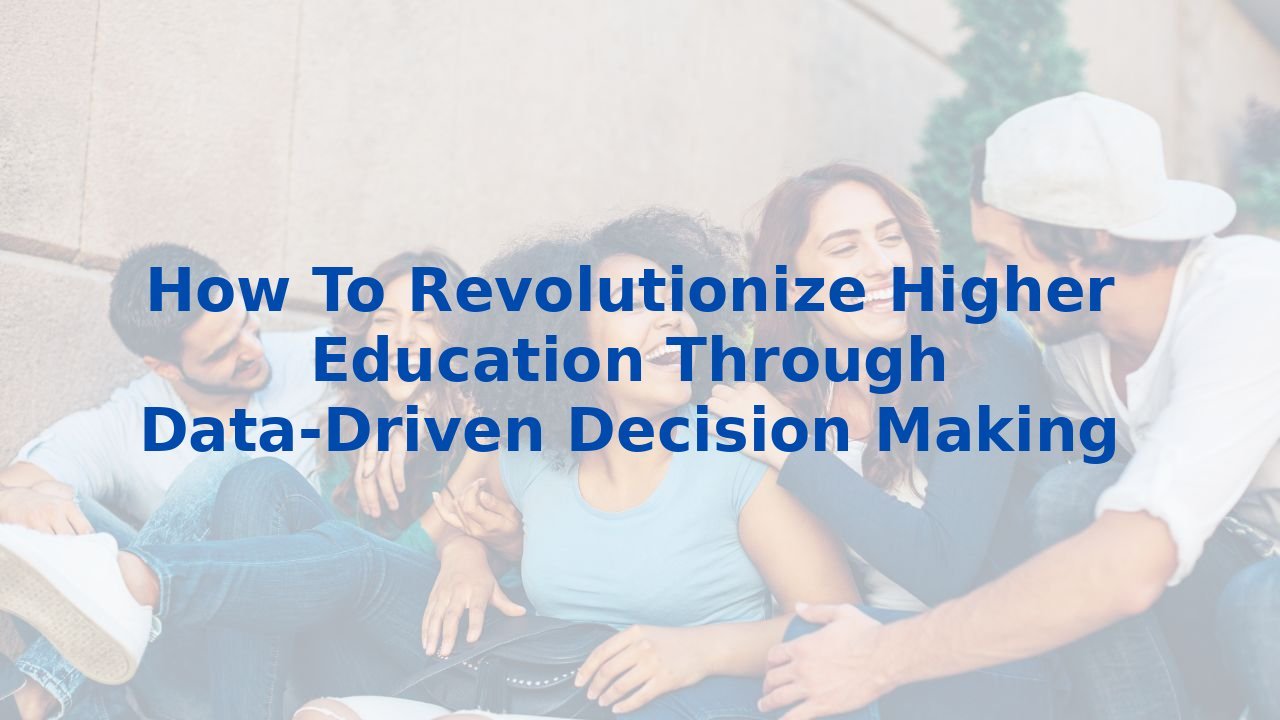 How To Revolutionize Higher Education Through Data-Driven Decision Making How To Revolutionize Higher Education Through Data-Driven Decision Making