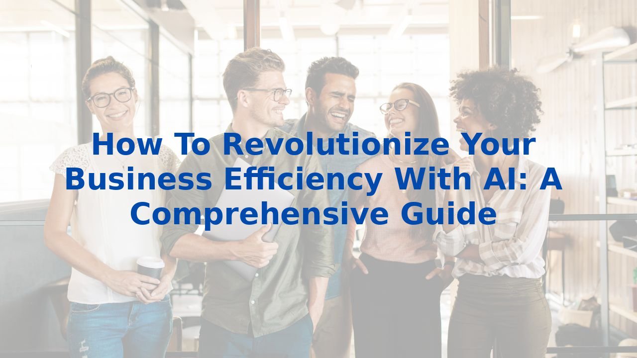 How To Revolutionize Your Business Efficiency With AI: A Comprehensive Guide