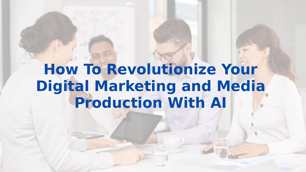 How To Revolutionize Your Digital Marketing and Media Production With AI