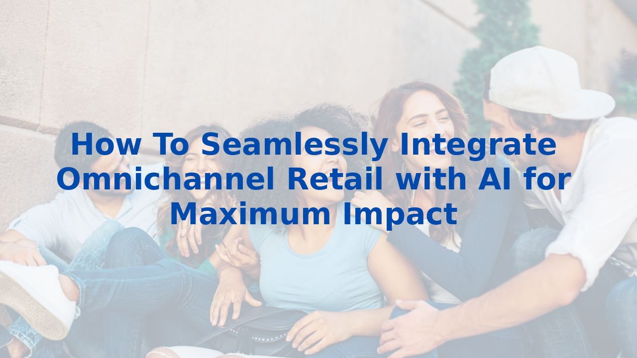How To Seamlessly Integrate Omnichannel Retail with AI for Maximum Impact