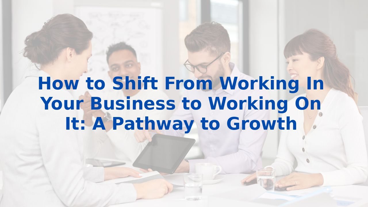 How to Shift From Working In Your Business to Working On It: A Pathway ...