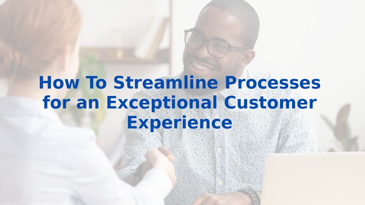 How To Streamline Processes for an Exceptional Customer Experience